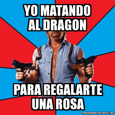 Meme Chuck Norris - YO MATANDO AL DRAGON PARA REGALARTE UNA ROSA - 31534665