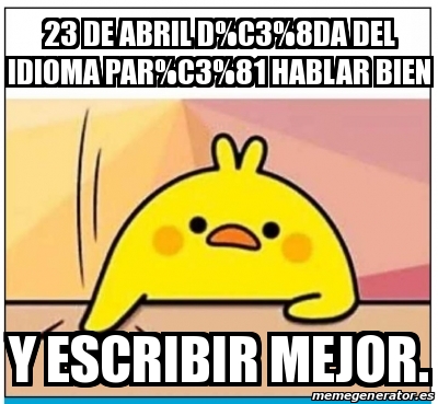 Meme Personalizado - 23 DE ABRIL D%C3%8DA DEL IDIOMA PAR%C3%81 HABLAR ...