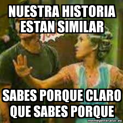 Meme Personalizado - nuestra historia estan similar sabes porque claro ...