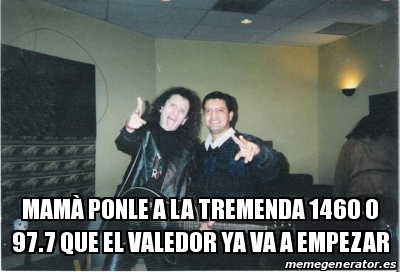 Meme Personalizado - MAMÃ€ PONLE A LA TREMENDA 1460 O 97.7 QUE EL ...