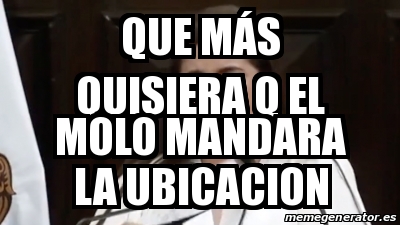 Meme Personalizado - Que mÃ¡s quisiera q el Molo mandara la ubicacion ...