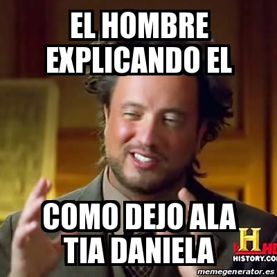 Meme Ancient Aliens - El hombre explicando el Como dejo ala tia Daniela ...
