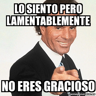 Meme Julio Iglesias - lo siento pero lamentablemente no eres gracioso ...