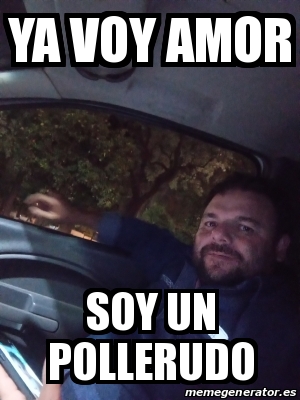Meme Personalizado - Ya voy amor Soy un pollerudo - 31538162