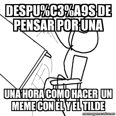 Meme Desk Flip Rage Guy - Despu%C3%A9s de pensar por una Una hora como ...