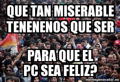 Meme Personalizado - Que tan miserable tenenenos que ser Para que el PC ...