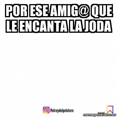 Meme Personalizado - POR ESE AMIG@ QUE LE ENCANTA LA JODA - 31548093