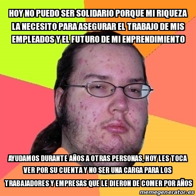 Meme Friki - hoy no puedo ser solidario porque mi riqueza la necesito ...