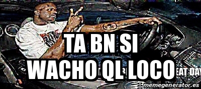 Meme Personalizado - Ta bn si wacho ql loco - 31549767
