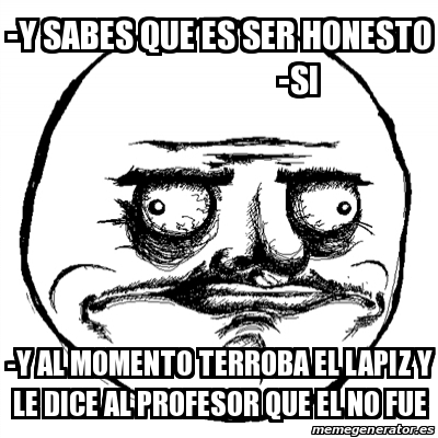 Meme Me Gusta - -y sabes que es ser honesto -si -y al momento terroba ...