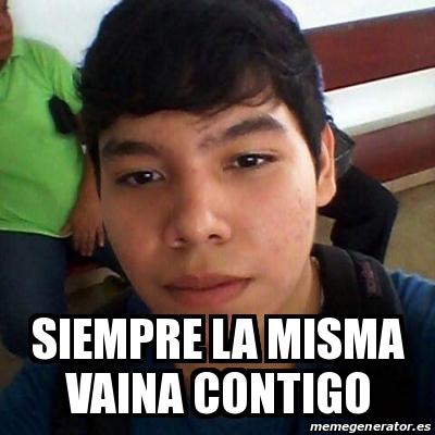 Meme Personalizado - Siempre la misma vaina contigo - 31551767
