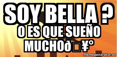 Meme Personalizado - SOY BELLA ? O es que sueÃ±o muchoðŸ¥° - 31551968
