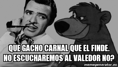 Meme Personalizado - QUE GACHO CARNAL QUE EL FINDE. NO ESCUCHAREMOS AL ...