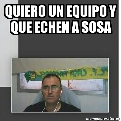 Meme Personalizado - Quiero un equipo y que echen a Sosa - 31552061