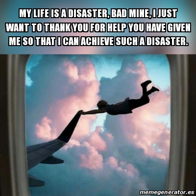 Meme Personalizado - My life is a disaster, bad mine, I just want to ...