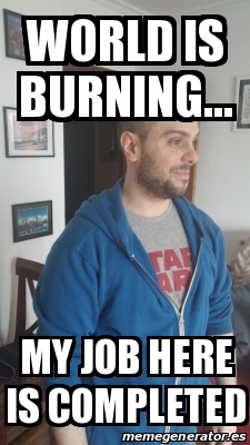 Meme Personalizado - World is burning... My job here is completed ...