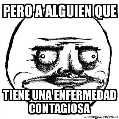 Meme Me Gusta - PERO A ALGUIEN QUE TIENE UNA ENFERMEDAD CONTAGIOSA ...