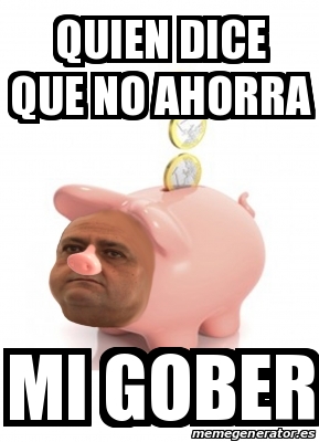 Meme Personalizado - QUIEN DICE QUE NO AHORRA MI GOBER - 31553876