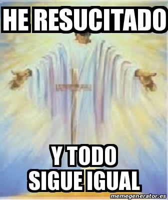 Meme Personalizado - HE RESUCITADO Y TODO SIGUE IGUAL - 31554347