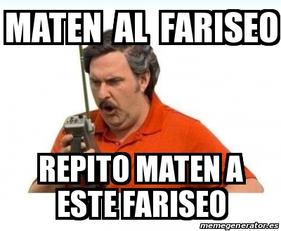 Meme Personalizado - Maten al fariseo Repito Maten a este fariseo ...