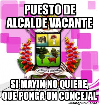 Meme Personalizado - Puesto de Alcalde VACANTE Si Mayin no quiere, que ...