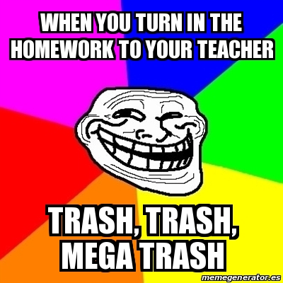 Meme Troll - when you turn in the homework to your teacher trash, trash ...