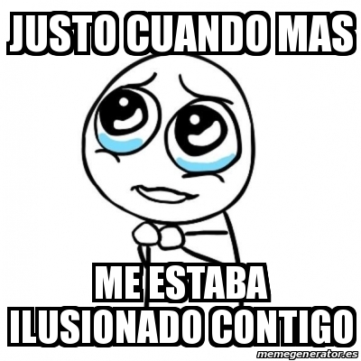 Meme Por favor - Justo cuando mas Me estaba ilusionado contigo - 31559553