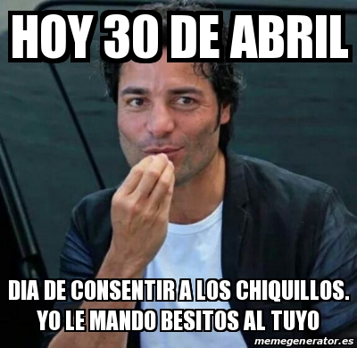 Meme Personalizado - HOY 30 DE ABRIL DIA DE CONSENTIR A LOS CHIQUILLOS ...