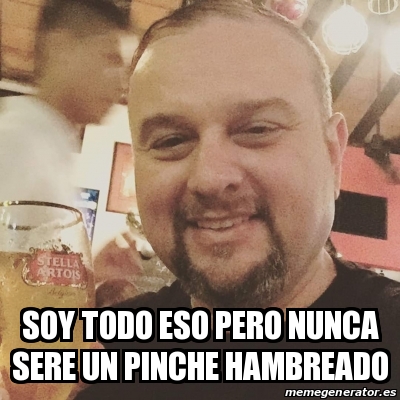 Meme Personalizado - Soy todo eso pero nunca sere un pinche hambreado ...