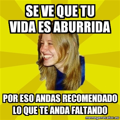 Meme Trologirl - Se ve que tu vida es aburrida Por eso andas ...