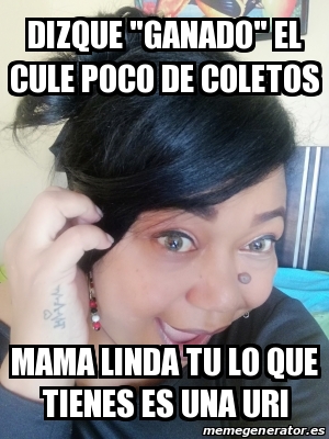 Meme Personalizado - Dizque "Ganado" el cule poco de coletos mama linda ...