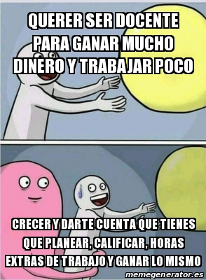 Meme Personalizado - querer ser docente para ganar mucho dinero y ...