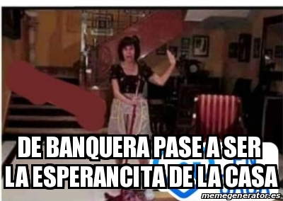 Meme Personalizado - De banquera pase a ser la esperancita de la casa ...