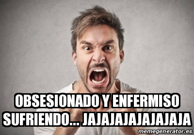 Meme Personalizado - obsesionado y enfermiso sufriendo ...
