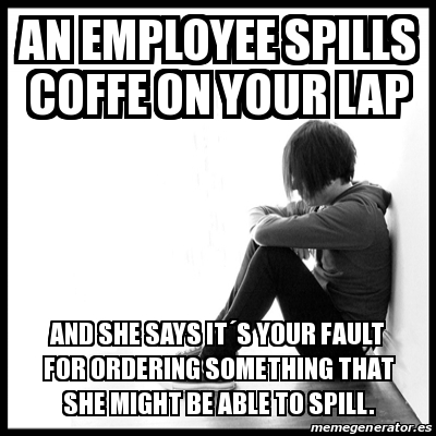 Meme First World Problems - AN EMPLOYEE SPILLS COFFE ON YOUR LAP AND ...