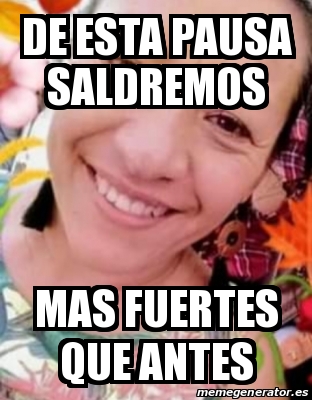 Meme Personalizado - De esta pausa saldremos Mas fuertes que antes ...