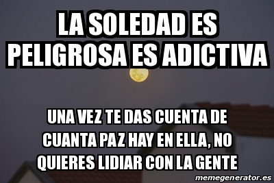 Meme Personalizado - La soledad es peligrosa es adictiva Una vez te das ...
