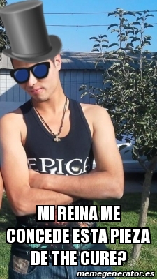 Meme Personalizado - mi reina me concede esta pieza de the cure? - 31568938