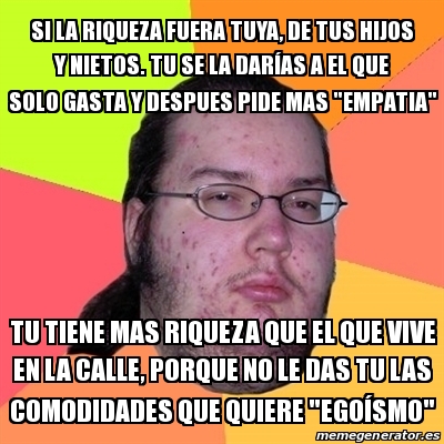 Meme Friki - si la riqueza fuera tuya, de tus hijos y nietos. tu se la ...