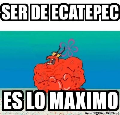 Meme Personalizado - SER DE ECATEPEC ES LO MAXIMO - 31572064