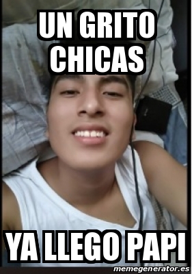 Meme Personalizado - UN GRITO CHICAS YA LLEGO PAPI - 31572702