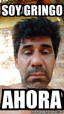 Meme Personalizado - Soy gringo Ahora - 31578949