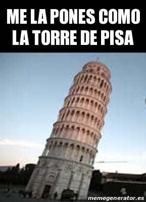 Meme Personalizado - me la pones como la torre de pisa - 31580514