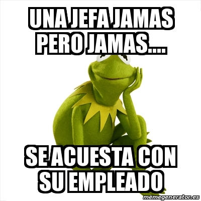 Meme Kermit the frog - Una Jefa jamas pero jamas.... Se acuesta con su ...