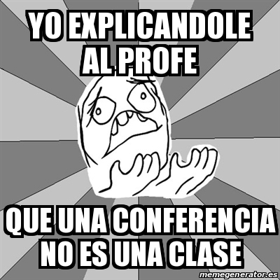 Meme Whyyy - Yo explicandole al profe que una conferencia no es una ...
