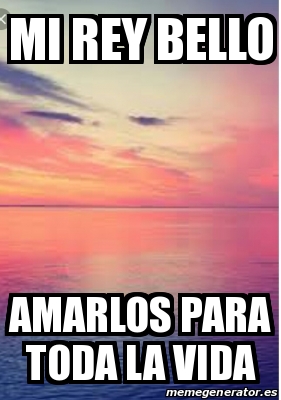 Meme Personalizado - Mi Rey Bello Amarlos para toda la vida - 31582655