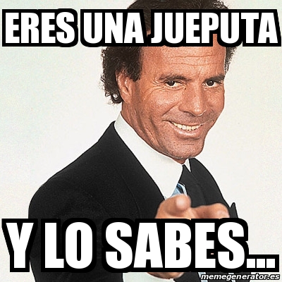 Meme Julio Iglesias - ERES UNA JUEPUTA Y LO SABES... - 31582995