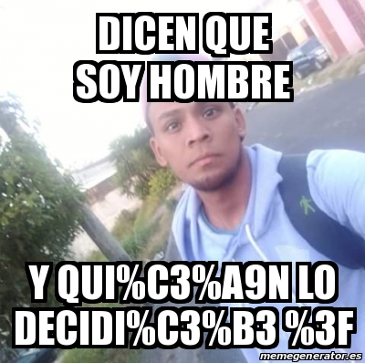 Meme Personalizado - Dicen que soy hombre Y qui%C3%A9n lo decidi%C3%B3 ...