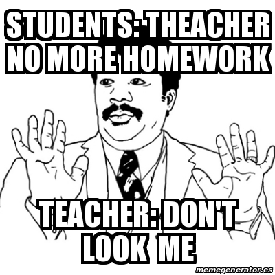 Meme Ay Si - students: theacher no more homework teacher: Don't look me ...