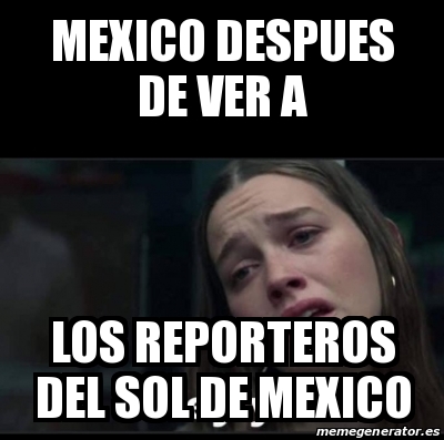 Meme Personalizado - Mexico despues de ver a Los reporteros del Sol de ...